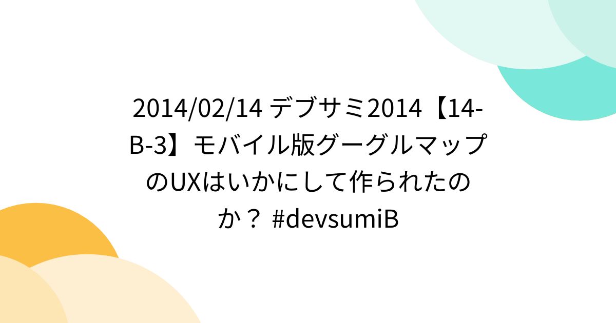 2014/02/14 デブサミ2014【14-B-3】モバイル版グーグルマップのUXはいかにして作られたのか？ #devsumiB - posfie