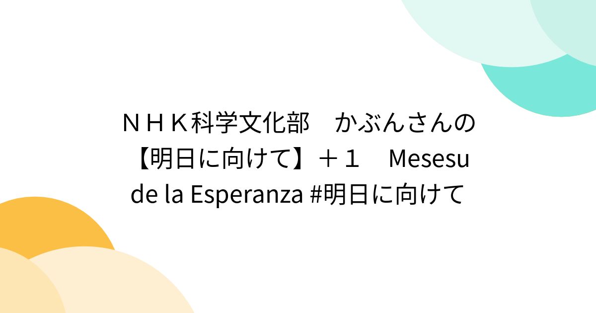 NHK科学文化部 かぶんさんの【明日に向けて】＋1 Mesesu de la Esperanza #明日に向けて - posfie