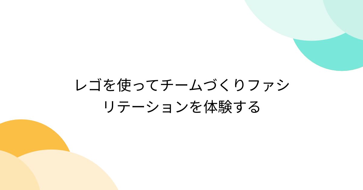 レゴを使ってチームづくりファシリテーションを体験する - posfie