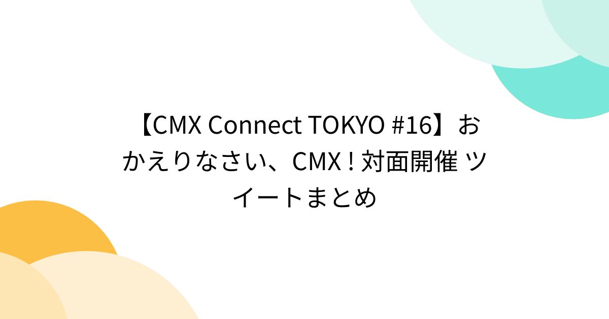 【CMX Connect TOKYO #16】おかえりなさい、CMX ! 対面開催 ツイートまとめ - posfie