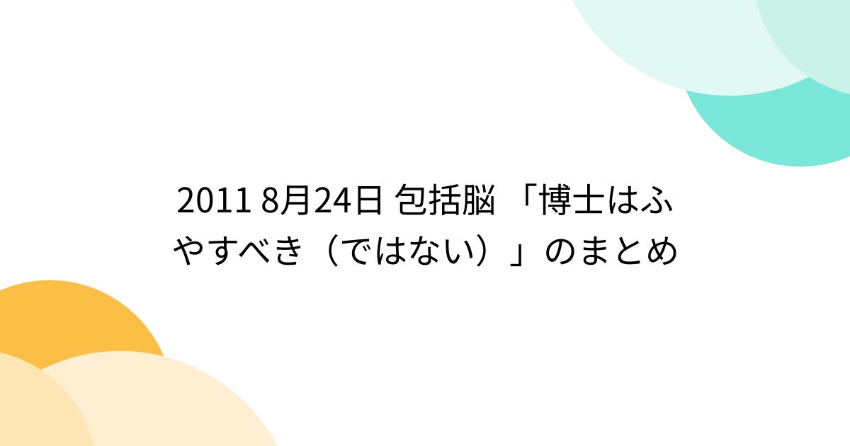 2011 8月24日 包括脳 「博士はふやすべき（ではない）」のまとめ - posfie