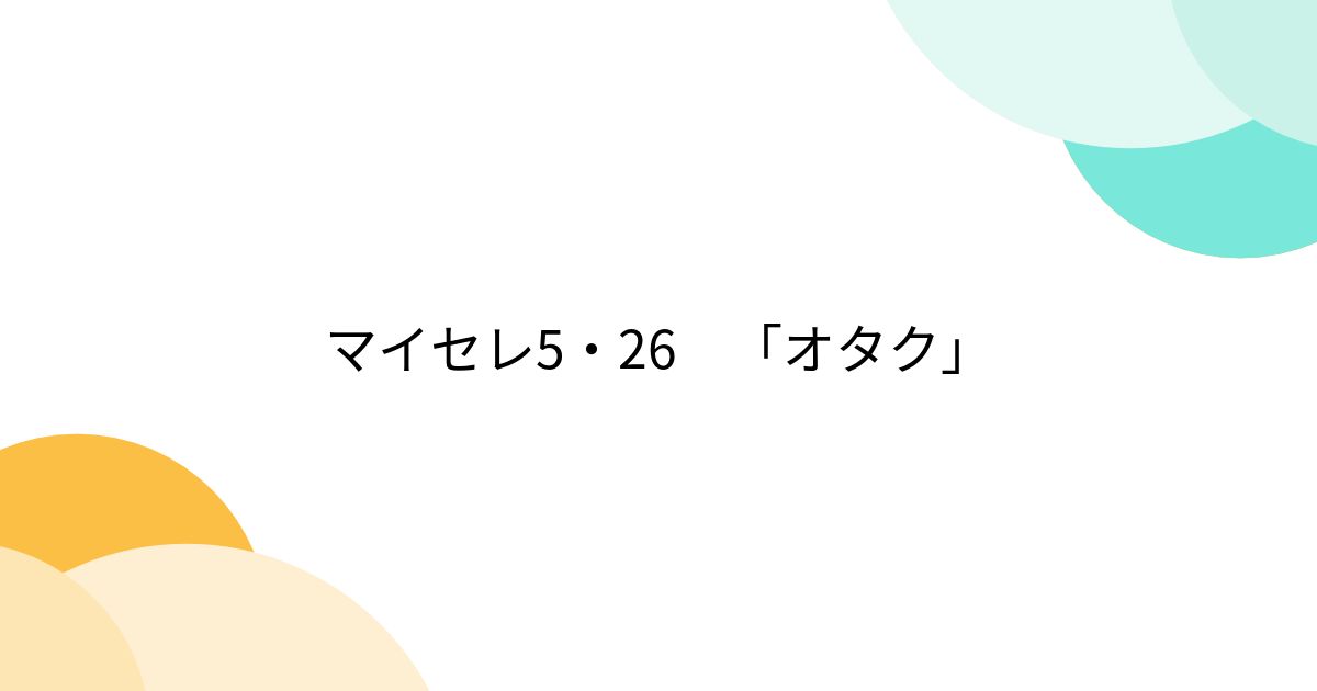 マイセレ5・26 「オタク」 - posfie