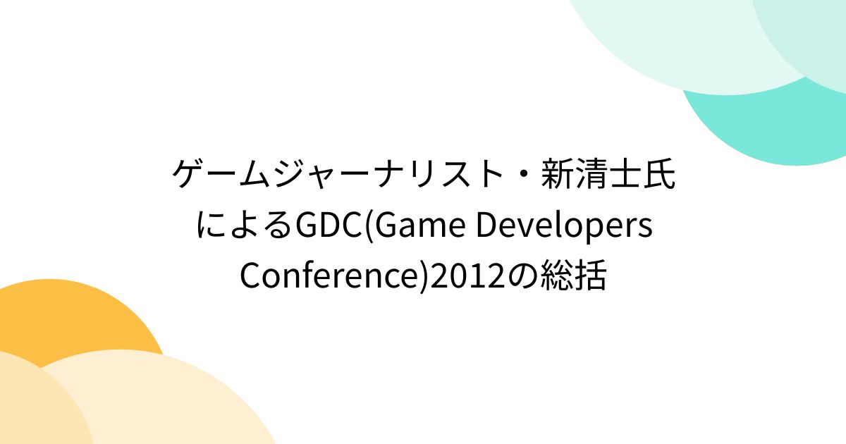 ゲームジャーナリスト・新清士氏によるGDC(Game Developers Conference)2012の総括 - posfie