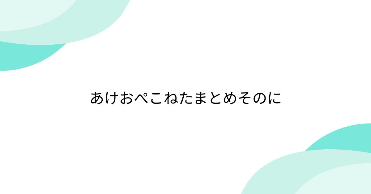 あけおぺこねたまとめそのに - posfie