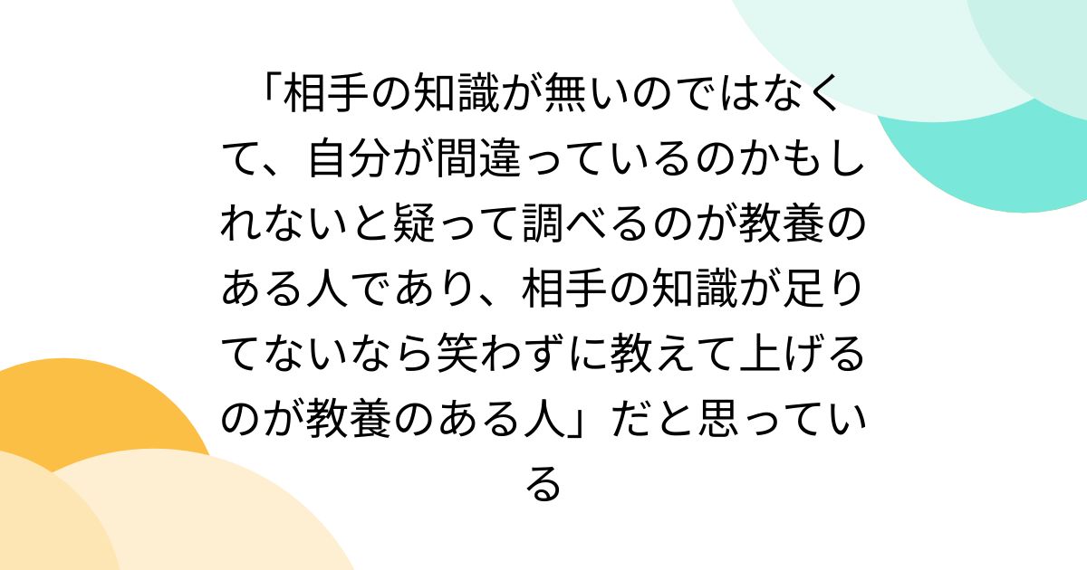 [B! oooooo] 「相手の知識が無いのではなくて、自分が間違っているのかもしれないと疑って調べるのが教養のある人であり、相手の知識が足りてないなら笑わずに教えて上げるのが教養のある人」だ ...