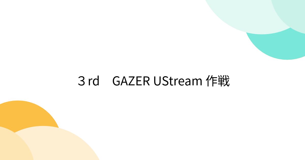 3rd GAZER UStream 作戦 - posfie