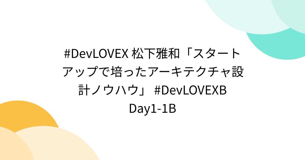 #DevLOVEX 松下雅和「スタートアップで培ったアーキテクチャ設計ノウハウ」 #DevLOVEXB Day1-1B - posfie