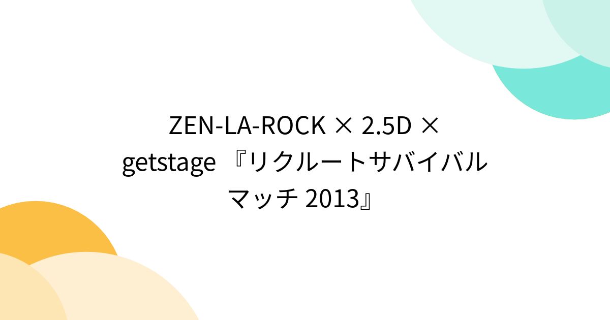 ZEN-LA-ROCK × 2.5D × getstage 『リクルートサバイバルマッチ 2013』 - posfie
