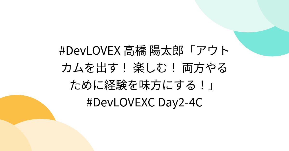 #DevLOVEX 高橋 陽太郎「アウトカムを出す！ 楽しむ！ 両方やるために経験を味方にする！」 #DevLOVEXC Day2-4C - posfie