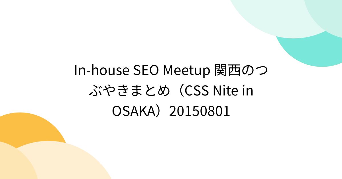 In-house SEO Meetup 関西のつぶやきまとめ（CSS Nite in OSAKA）20150801 - posfie