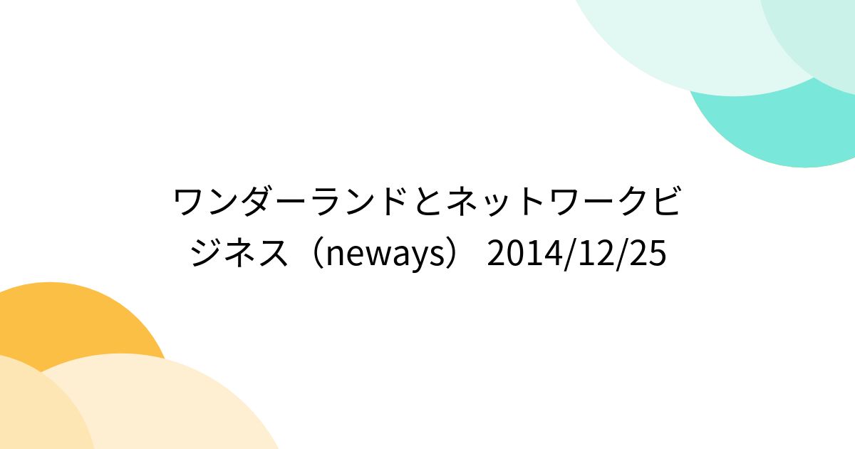 ワンダーランドとネットワークビジネス（neways） 2014/12/25 - posfie