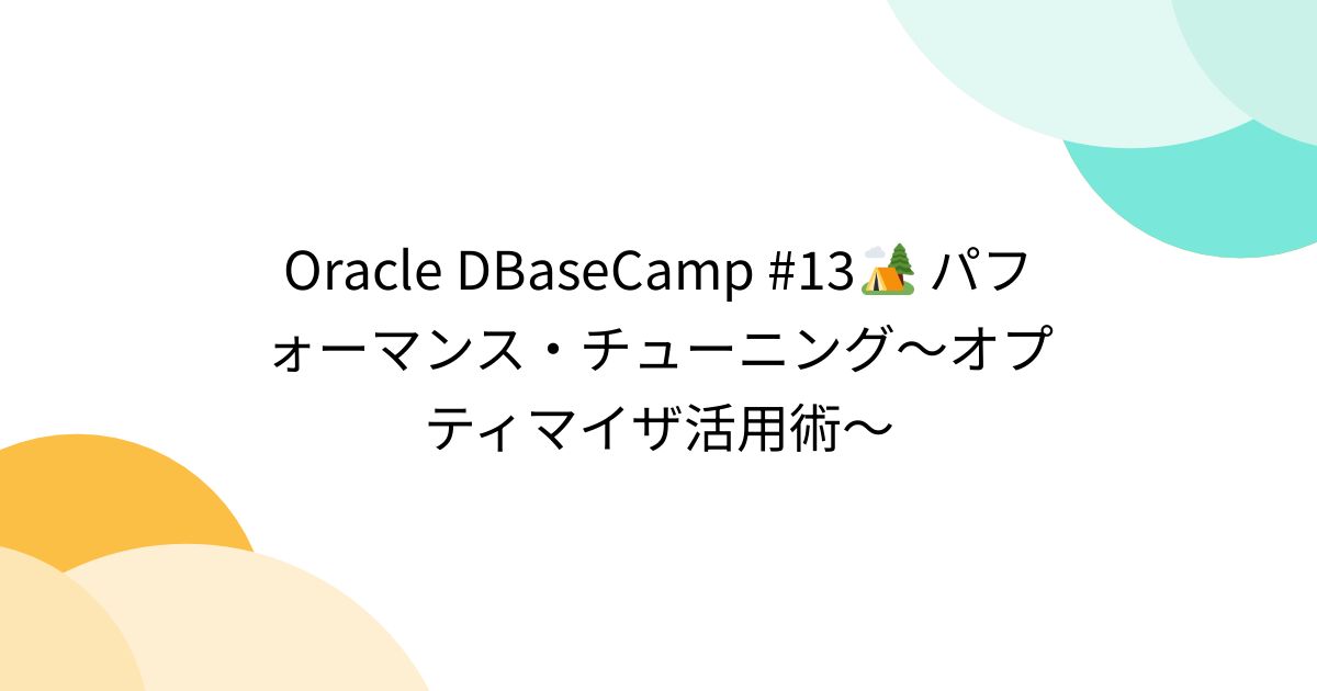 Oracle DBaseCamp #13🏕️ パフォーマンス・チューニング～オプティマイザ活用術～ - posfie