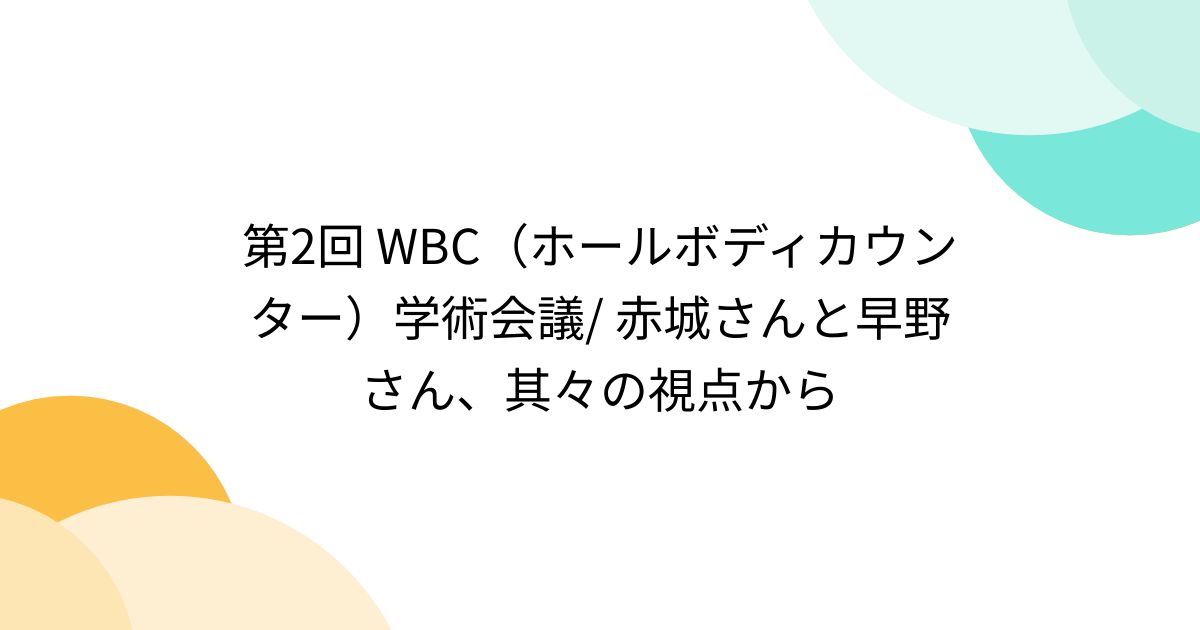 第2回 WBC（ホールボディカウンター）学術会議/ 赤城さんと早野さん、其々の視点から - posfie