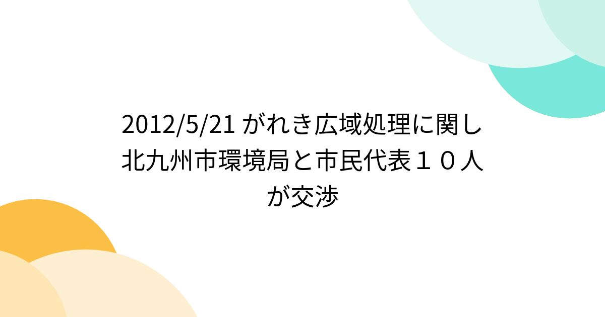 2012/5/21 がれき広域処理に関し北九州市環境局と市民代表10人が交渉 - posfie