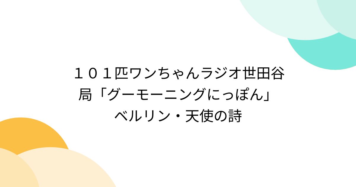 101匹ワンちゃんラジオ世田谷局「グーモーニングにっぽん」 ベルリン・天使の詩 - posfie