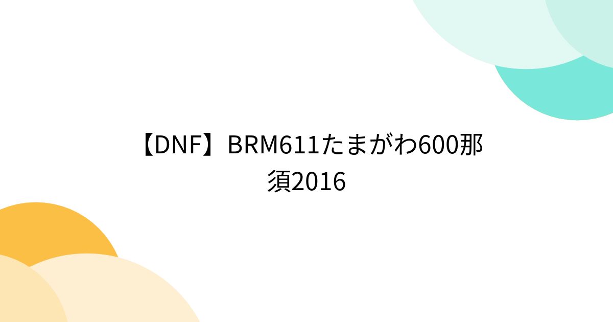 【DNF】BRM611たまがわ600那須2016 - posfie