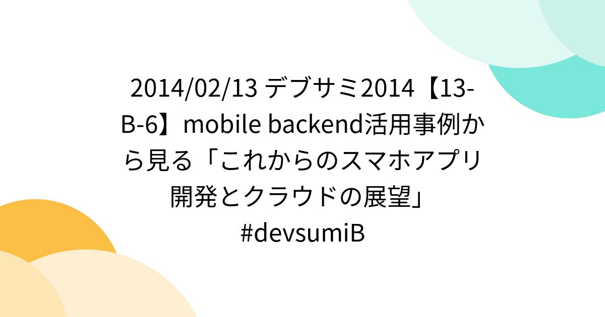 2014/02/13 デブサミ2014【13-B-6】mobile backend活用事例から見る「これからのスマホアプリ開発とクラウドの展望」 #devsumiB - Togetter ...