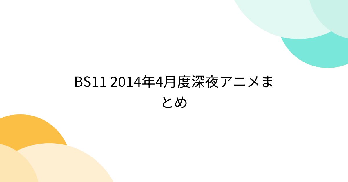 BS11 2014年4月度深夜アニメまとめ - posfie