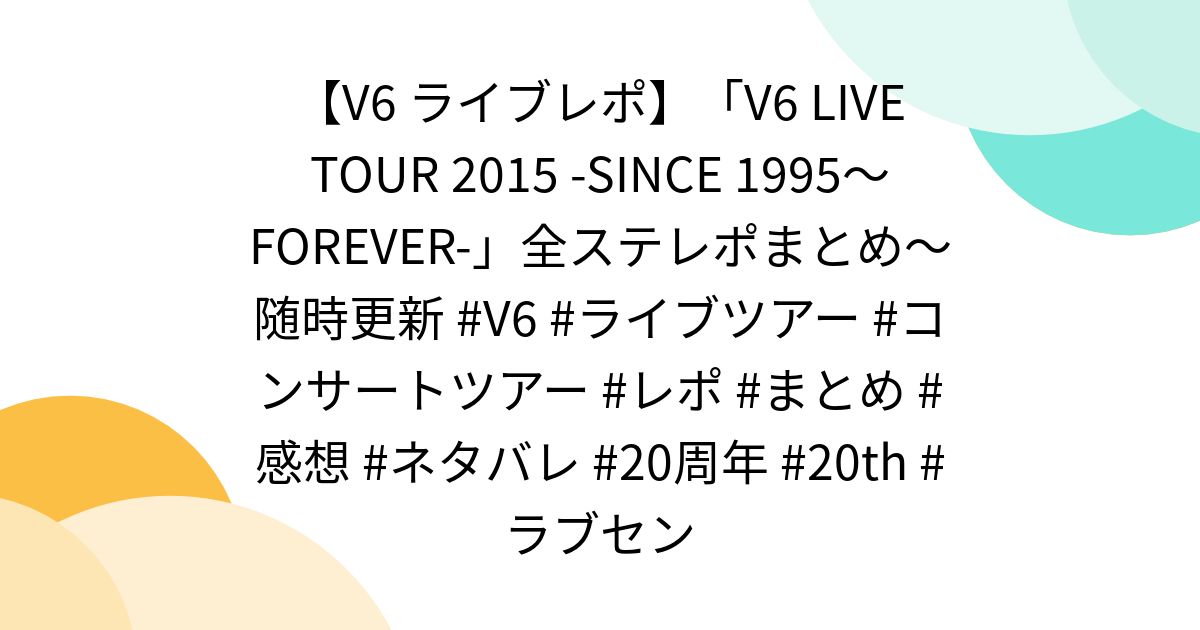 【V6 ライブレポ】「V6 LIVE TOUR 2015 -SINCE 1995〜FOREVER-」全ステレポまとめ〜随時更新 ‪#‎V6‬ ‪#‎ライブツアー‬ ‪#‎コンサートツアー‬ ...