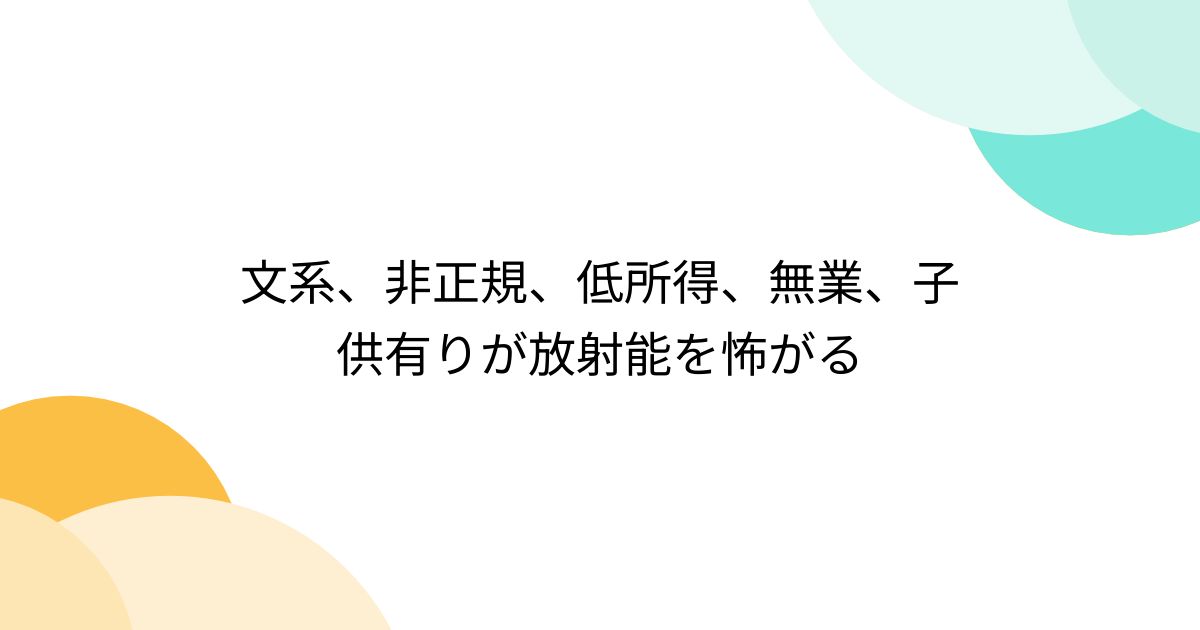 文系、非正規、低所得、無業、子供有りが放射能を怖がる - posfie
