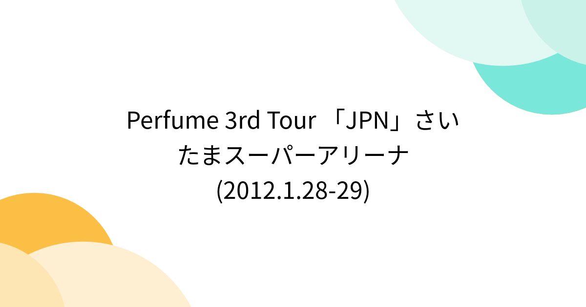 Perfume 3rd Tour 「JPN」さいたまスーパーアリーナ (2012.1.28-29) - posfie