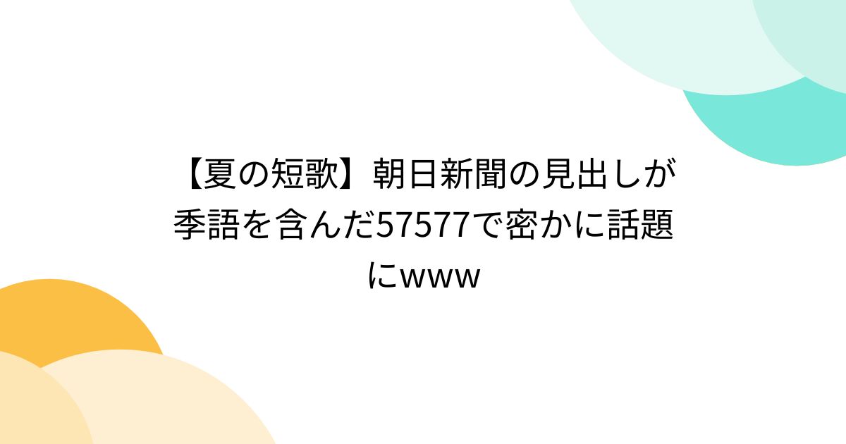 【夏の短歌】朝日新聞の見出しが季語を含んだ57577で密かに話題にwww - posfie