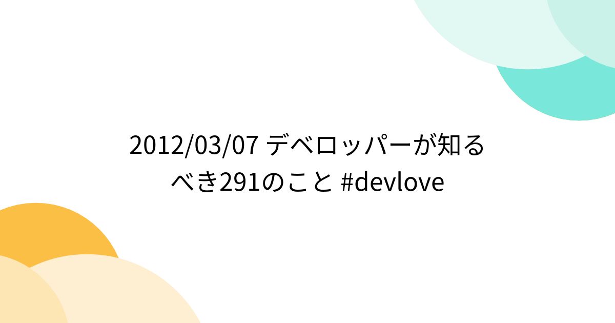 2012/03/07 デベロッパーが知るべき291のこと #devlove (2ページ目) - Togetter [トゥギャッター]