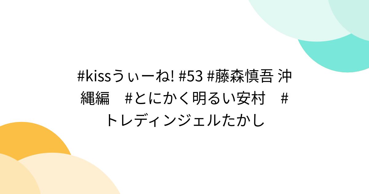 #kissうぃーね! #53 #藤森慎吾 沖縄編 #とにかく明るい安村 #トレディンジェルたかし - posfie