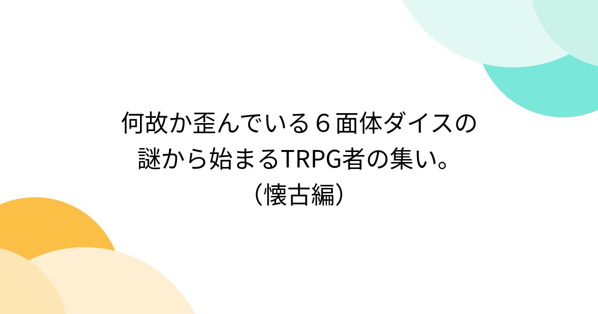 何故か歪んでいる6面体ダイスの謎から始まるTRPG者の集い。（懐古編） - posfie