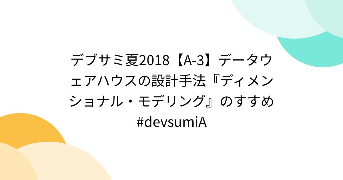 デブサミ夏2018【A-3】データウェアハウスの設計手法『ディメンショナル・モデリング』のすすめ #devsumiA - posfie