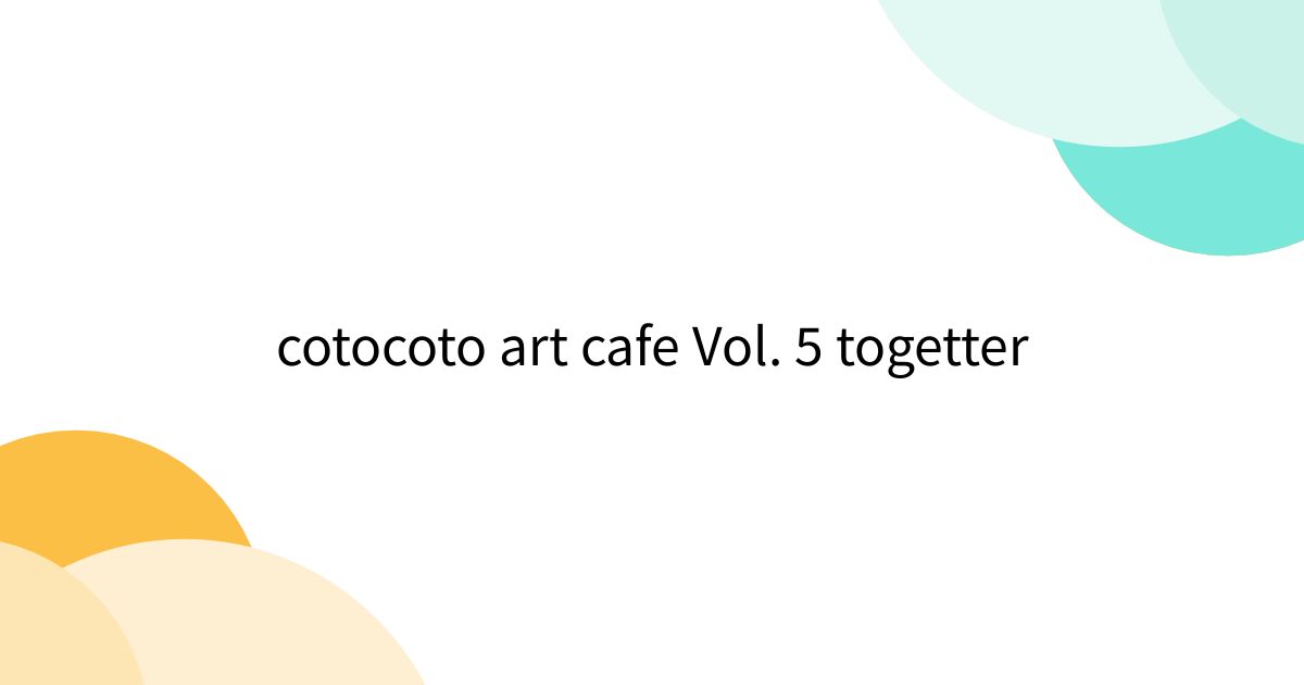 cotocoto art cafe Vol. 5 togetter - posfie