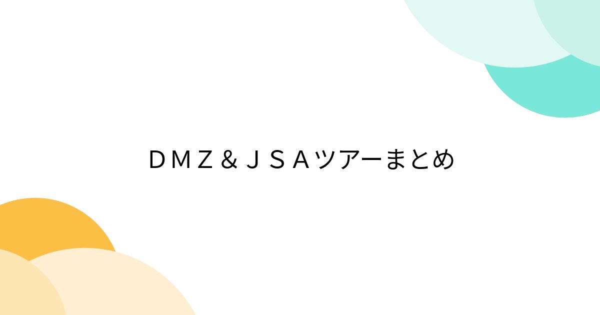 DMZ＆JSAツアーまとめ - posfie
