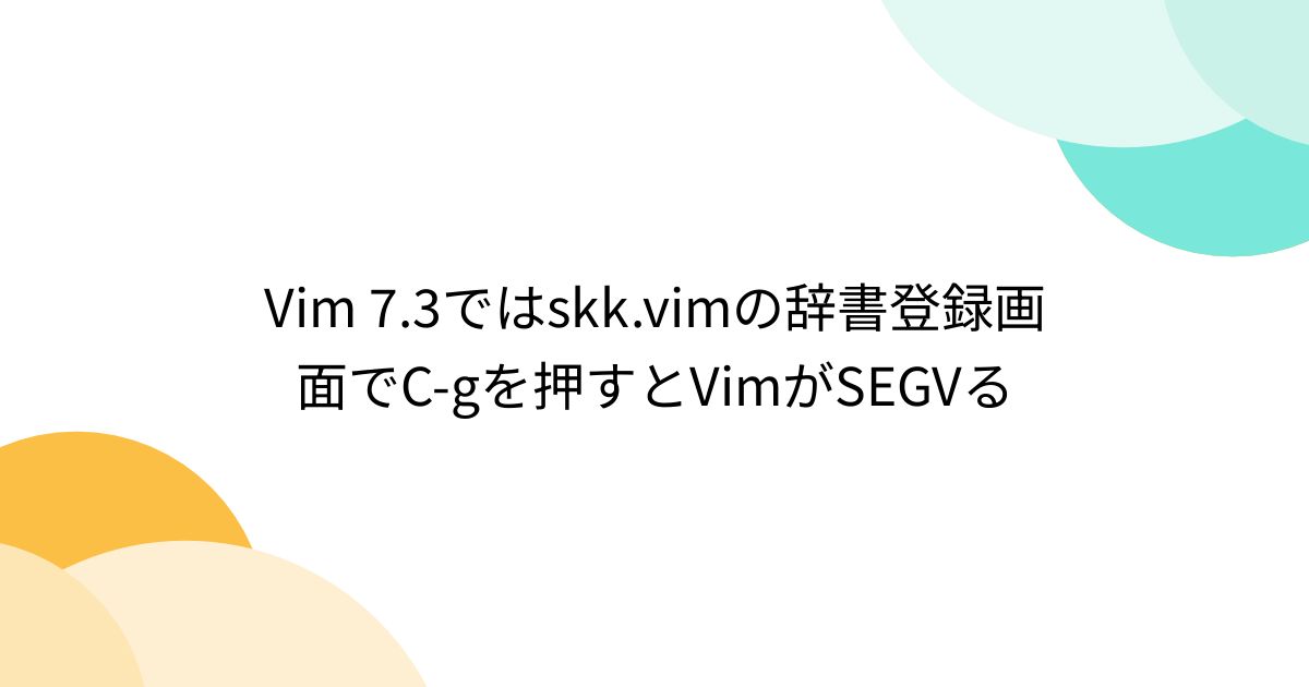 Vim 7.3ではskk.vimの辞書登録画面でC-gを押すとVimがSEGVる - Togetter [トゥギャッター]