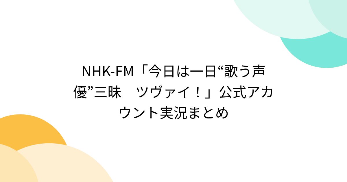 NHK-FM「今日は一日“歌う声優”三昧 ツヴァイ！」公式アカウント実況まとめ - posfie