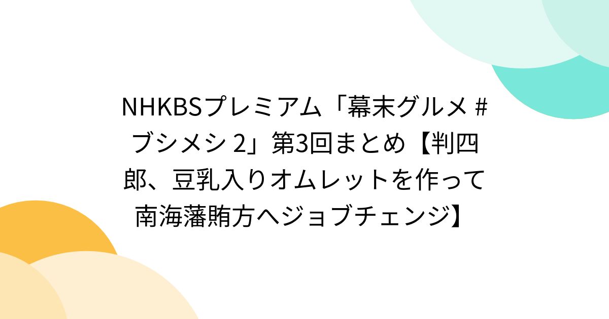 NHKBSプレミアム「幕末グルメ #ブシメシ 2」第3回まとめ【判四郎、豆乳入りオムレットを作って南海藩賄方へジョブチェンジ】 (4ページ目) - Togetter [トゥギャッター]
