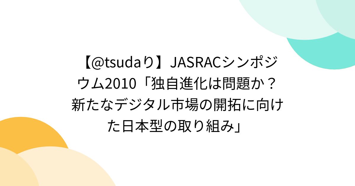 【@tsudaり】JASRACシンポジウム2010「独自進化は問題か？新たなデジタル市場の開拓に向けた日本型の取り組み」 - posfie