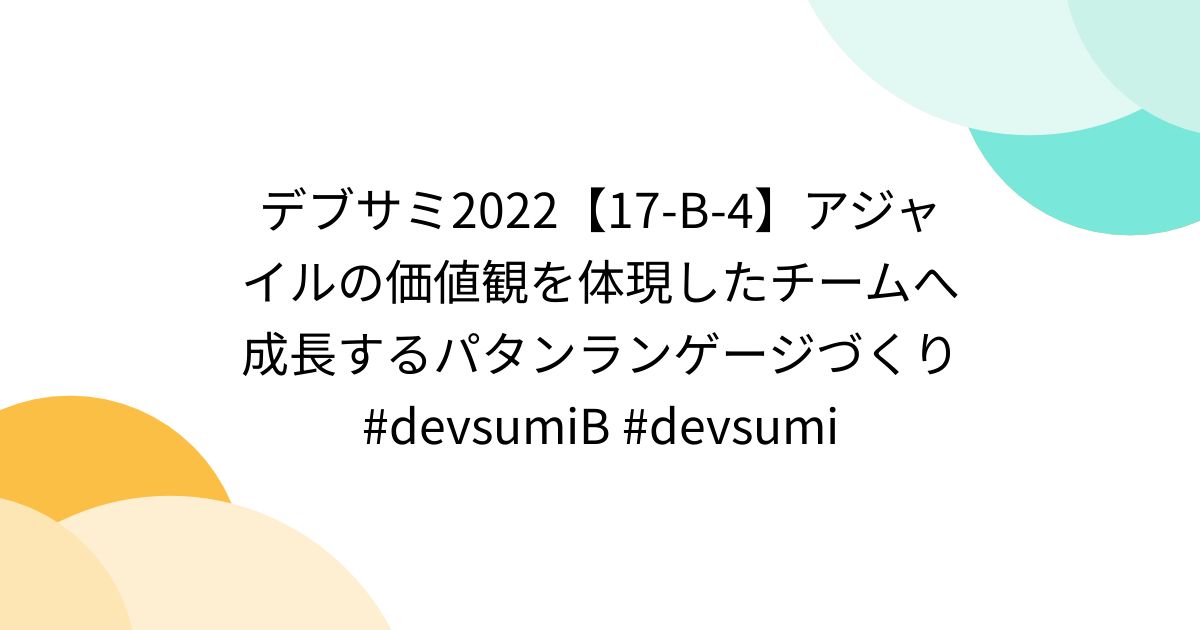 デブサミ2022【17-B-4】アジャイルの価値観を体現したチームへ成長するパタンランゲージづくり #devsumiB #devsumi - posfie