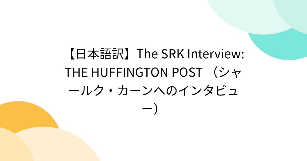 【日本語訳】The SRK Interview: THE HUFFINGTON POST （シャールク・カーンへのインタビュー） - posfie