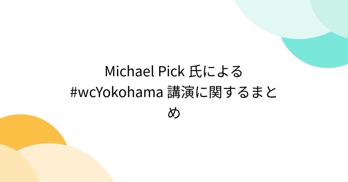 Michael Pick 氏による #wcYokohama 講演に関するまとめ - posfie