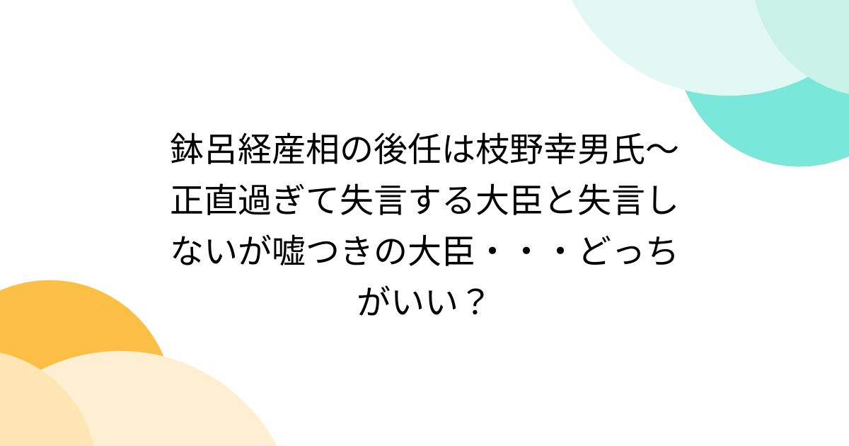 鉢呂経産相の後任は枝野幸男氏～正直過ぎて失言する大臣と失言しないが嘘つきの大臣・・・どっちがいい？ - posfie