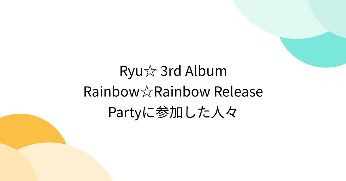 Ryu☆ 3rd Album Rainbow☆Rainbow Release Partyに参加した人々 - Togetter [トゥギャッター]
