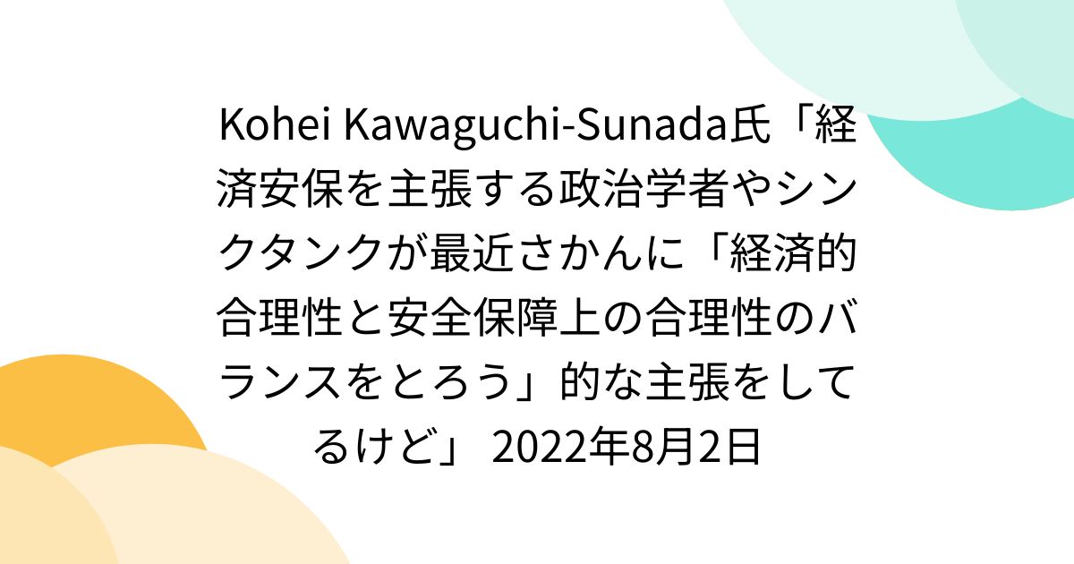 Kohei Kawaguchi-Sunada氏「経済安保を主張する政治学者やシンクタンクが最近さかんに「経済的合理性と安全保障上の合理性のバランスをとろう」的な主張をしてるけど」 2022年8 ...