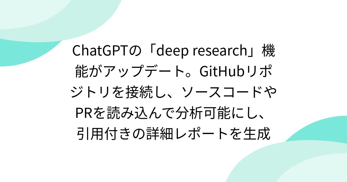 ChatGPTの「deep research」機能がアップデート。GitHubリポジトリを接続し、ソースコードやPRを読み込んで分析可能にし、引用付きの詳細レポートを生成 - posfie