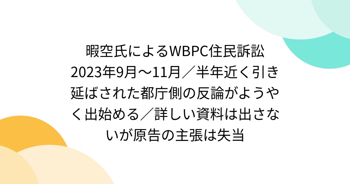 暇空氏によるWBPC住民訴訟 2023年9月〜11月／半年近く引き延ばされた都庁側の反論がようやく出始める／詳しい資料は出さないが原告の主張は ...