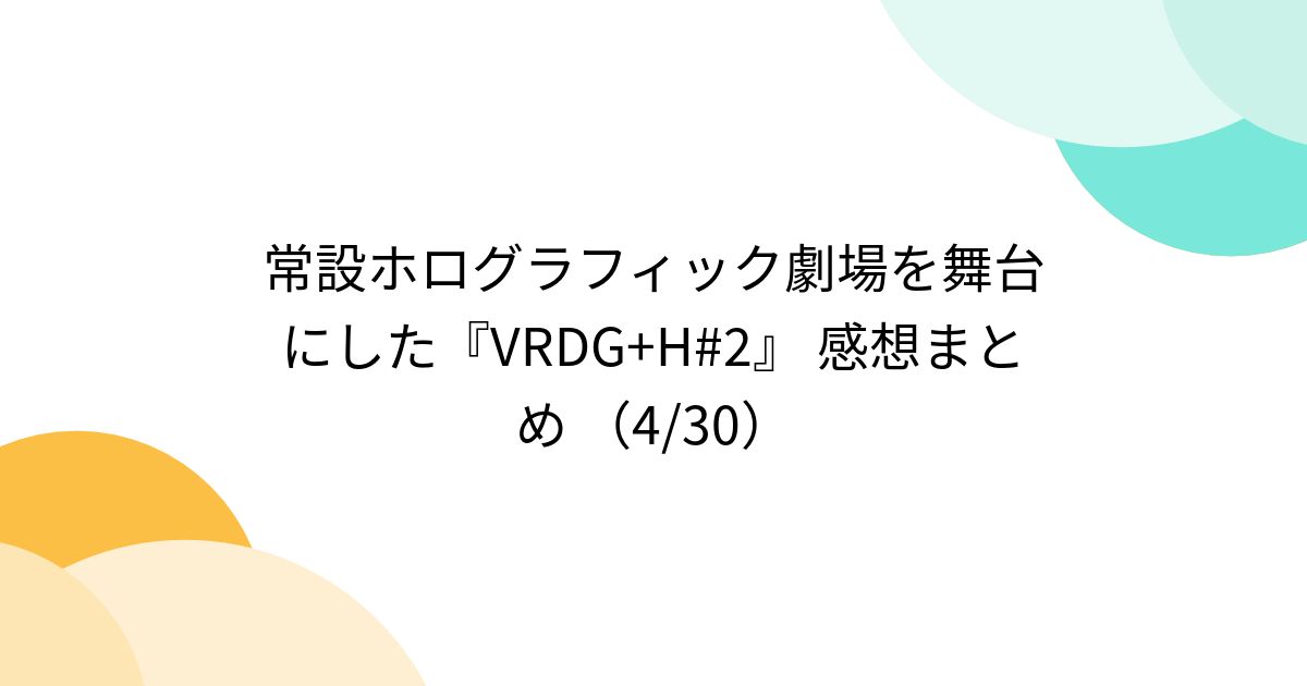 常設ホログラフィック劇場を舞台にした『VRDG+H#2』 感想まとめ （4/30） - posfie