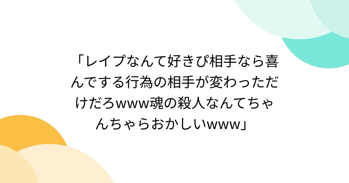 「レイプなんて好きぴ相手なら喜んでする行為の相手が変わっただけだろ魂の殺人なんてちゃんちゃらおかしい」 Togetter