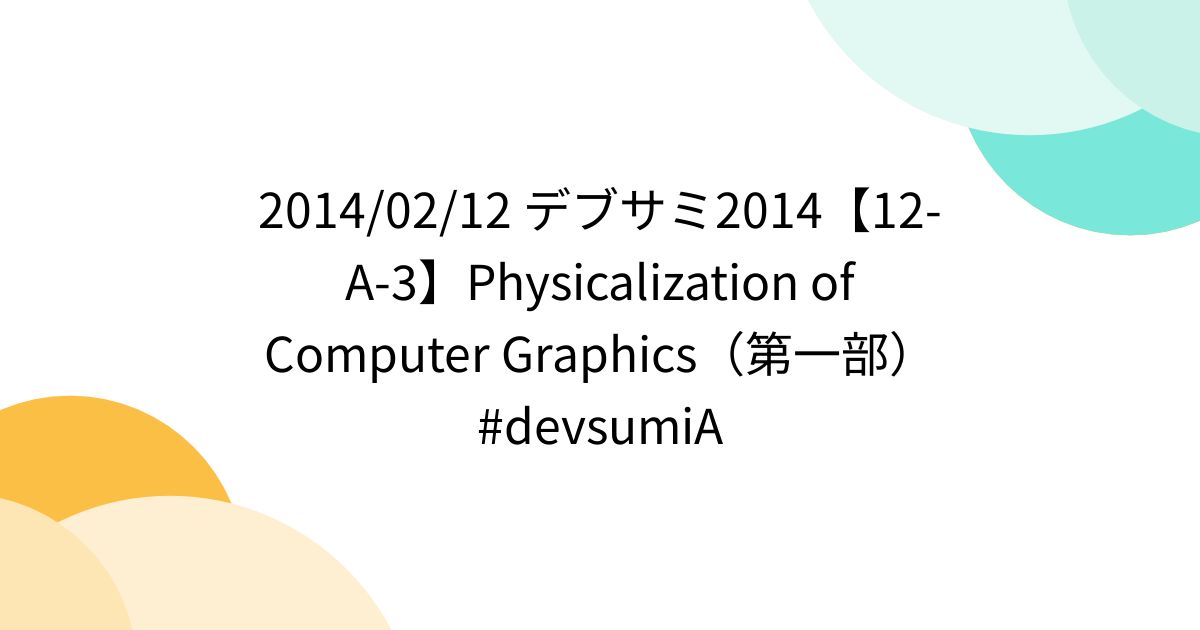 2014/02/12 デブサミ2014【12-A-3】Physicalization of Computer Graphics（第一部） #devsumiA - posfie