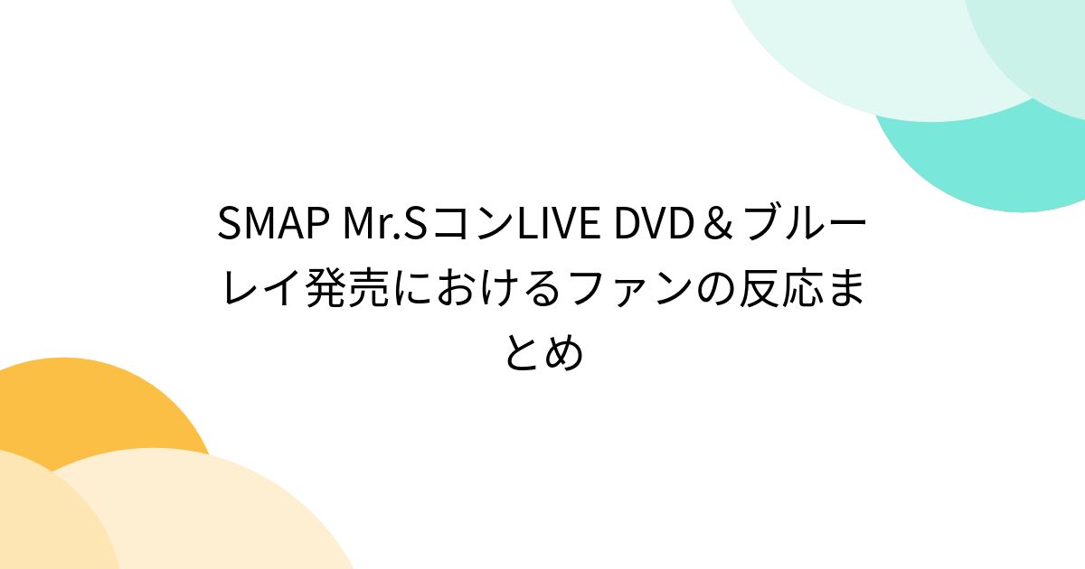 SMAP Mr.SコンLIVE DVD＆ブルーレイ発売におけるファンの反応まとめ - posfie