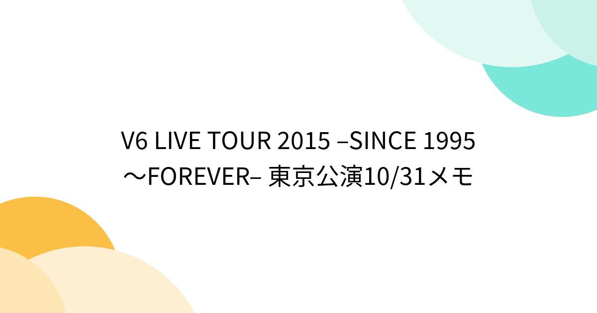 V6 LIVE TOUR 2015 –SINCE 1995～FOREVER– 東京公演10/31メモ - posfie