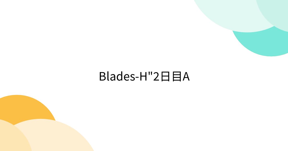 Blades-H"2日目A - posfie